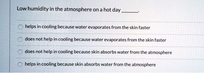 Low humidity in the atmosphere on a hot day . helps in...