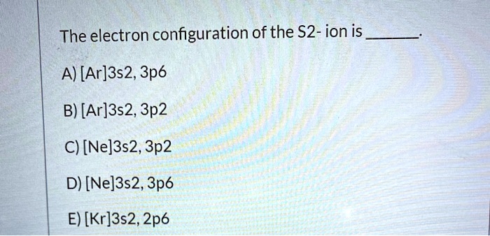 SOLVED: The electron configuration of the S2- ion is A) [Ar]3s2, 3p6 B ...