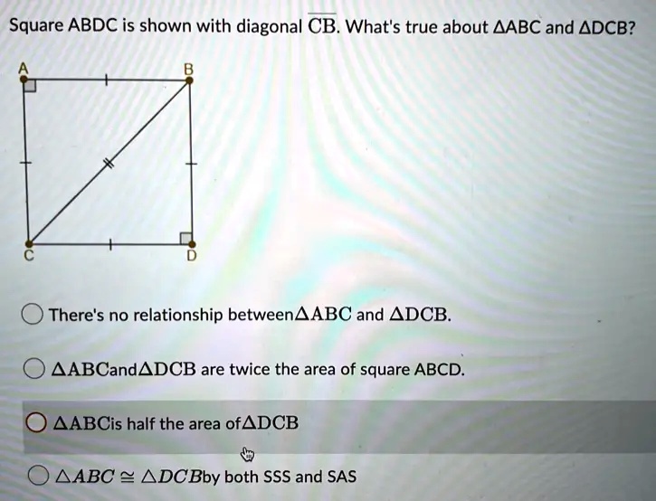 Square ABCD is shown with diagonal CB. What's true about AABC and ADCB? There's no relationship ...