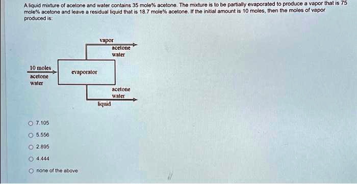 SOLVED: A liquid mixture of acetone and water contains 35 mole% acetone. The mixture is to be ...