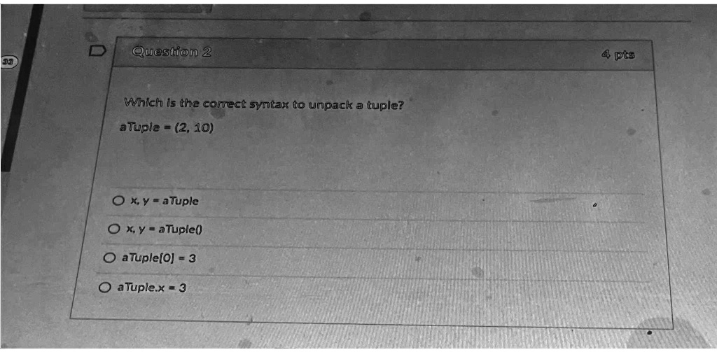Question 2 Which is the correct syntax to unpack a tuple? aTuple = (2, 10) x, y = aTuple x, y ...