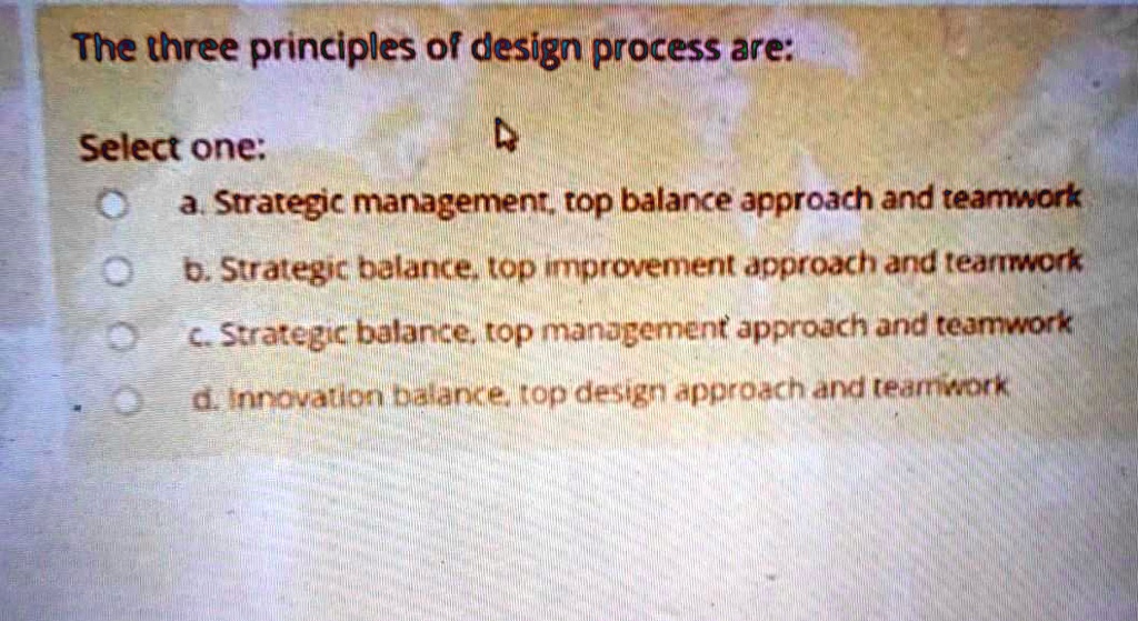 SOLVED: The three principles of design process are: 4 Select one: a Strategic managemenr top ...