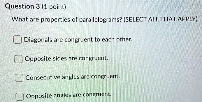 Question 3 (1 point) What are properties of parallelograms? (SELECT ALL ...