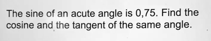 SOLVED: The sine of an acute angle is 0,75. Find the cosine and the tangent of the same angle.