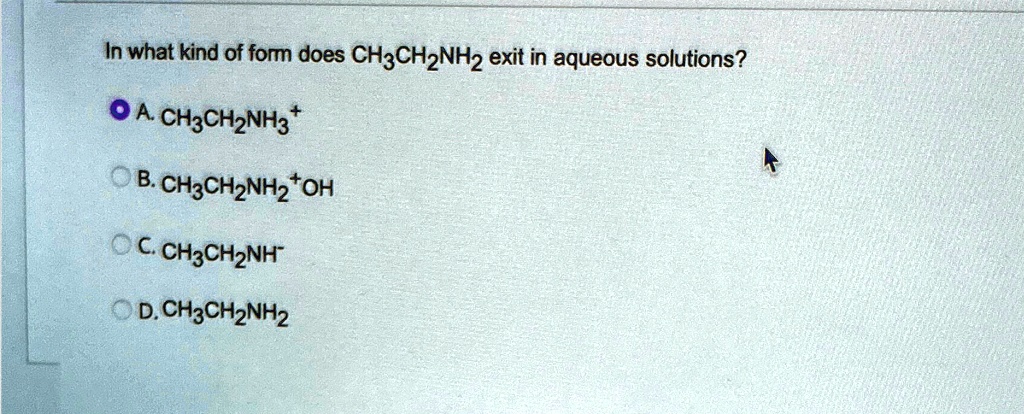 in what kind of form does ch3ch2nh2 exit in aqueous solutions a ...