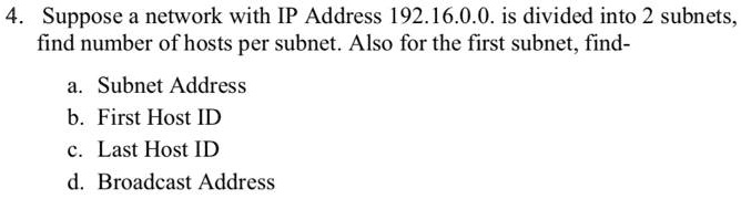 4. Suppose a network with IP Address 192.16.0.0. is divided into 2 subnets, find number of hosts ...