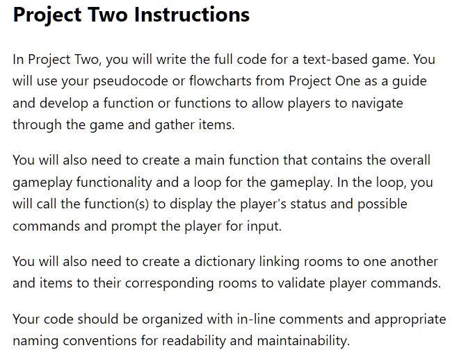 Project Two Instructions In Project Two, you will write the full code for a text-based game. You ...