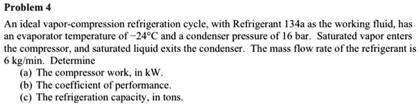 SOLVED: Problem 4 An ideal vapor-compression refrigeration cycle, with Refrigerant 134a as the ...