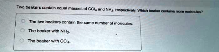 Two beakers contain equal masses of CCl4 and NH3, respectively. Which beaker contains more ...