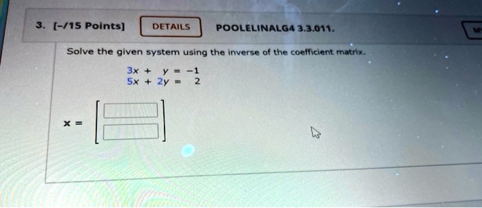 SOLVED: [-/15 Points] DETAILS POOLELINALG43.3.011- Solve the given system using the inverse of ...