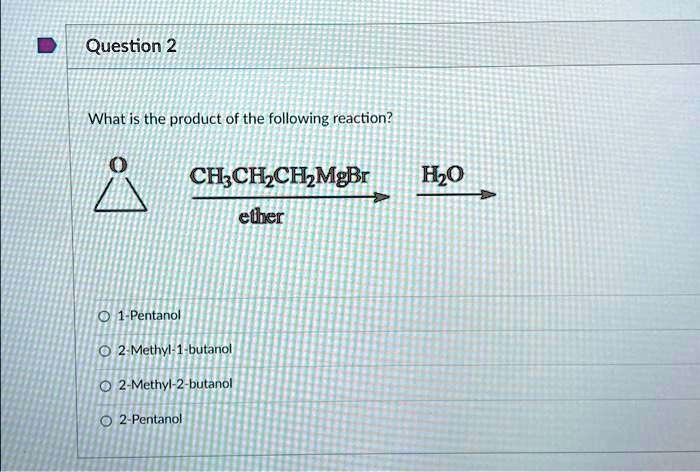 Question 2 What is the product of the following reaction? CH3CH2CH2MgBr ...