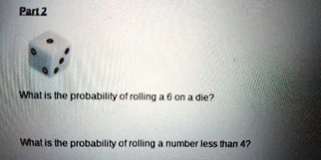 Part 2 What is the probability of rolling a 6 on a die? What is the probability of rolling a ...