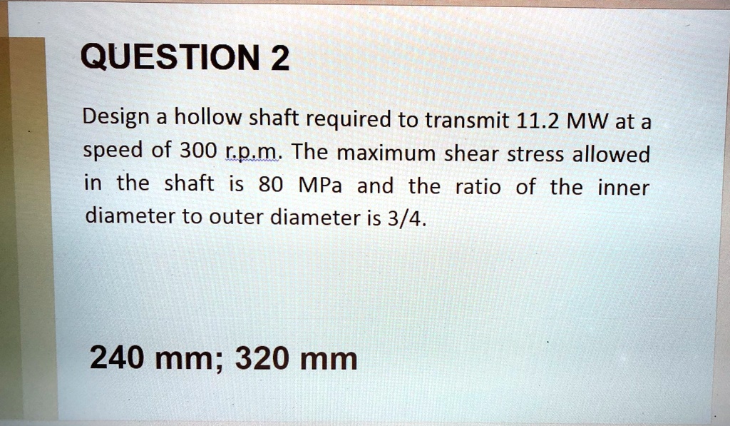 QUESTION 2 Design a hollow shaft required to transmit 11.2...