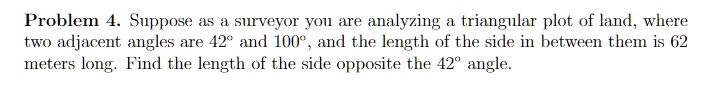 SOLVED: Problem 4. Suppose as a surveyor you are analyzing a triangular plot of land, where two ...
