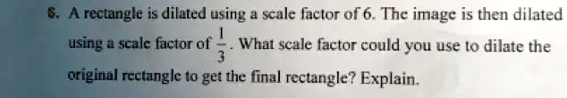 SOLVED: A rectangle is dilated using a scale factor of 6. The image is then dilated using a ...