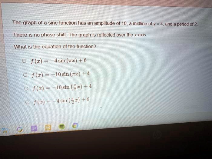 The graph of a sine function has an amplitude of 10, a midline of y = 4, and a period of 2 ...
