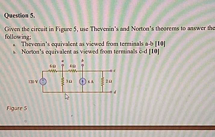 SOLVED: Question 5. Given the circuit in Figure 5, use Thevenin's and Norton'theorems to answer ...