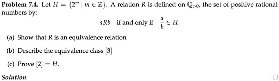 [GET ANSWER] Problem 7.4. Let H = {2^m | m ∈ℤ}. A relation R is defined on ℚ>0, the set of ...