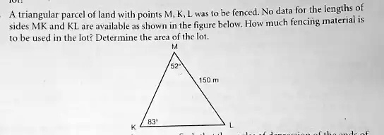 SOLVED: A triangular parcel of land with points M, K, L was to be fenced. No data for the ...