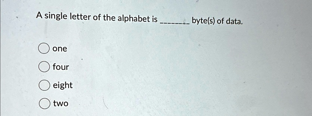 SOLVED: A single letter of the alphabet is byte(s) of data. one four ...