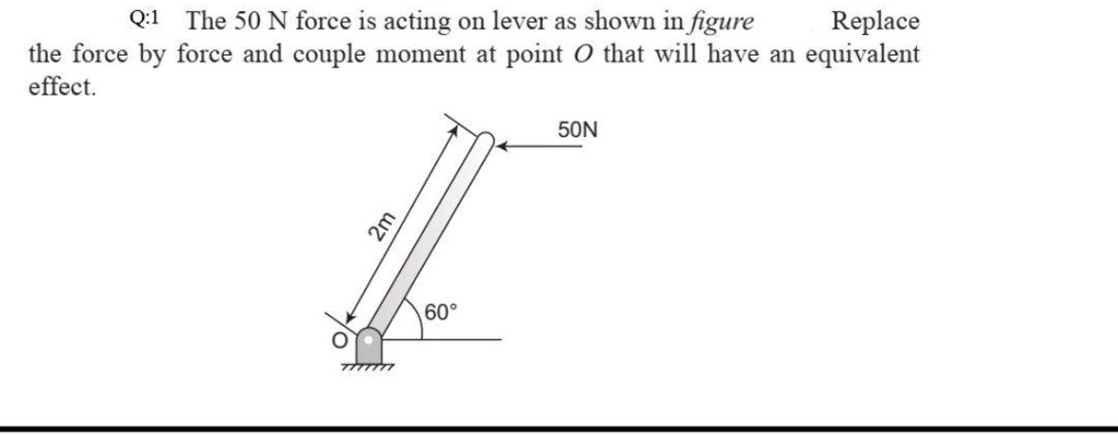 SOLVED: Q:1 The 50 N force is acting on lever as shown in figure Replace the force by force and ...