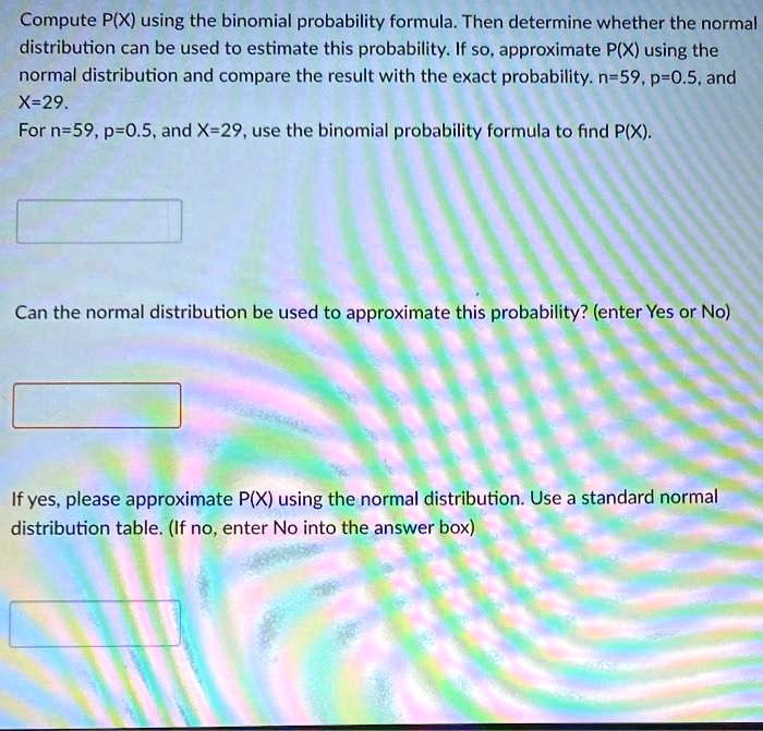 SOLVED: Compute P(X) using the binomial probability formula. Then determine whether the normal ...