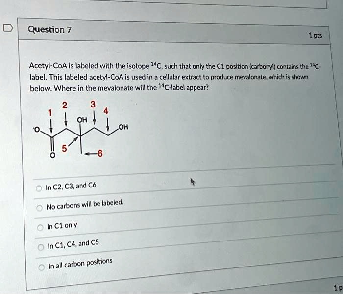 Question 7 1 pts Acetyl-CoA is labeled with the isotope ^14C, such that ...