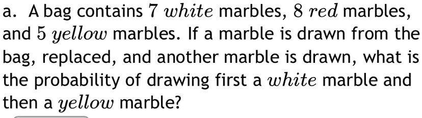 a. A bag contains 7 white marbles, 8 red marbles, and 5 yellow marbles ...