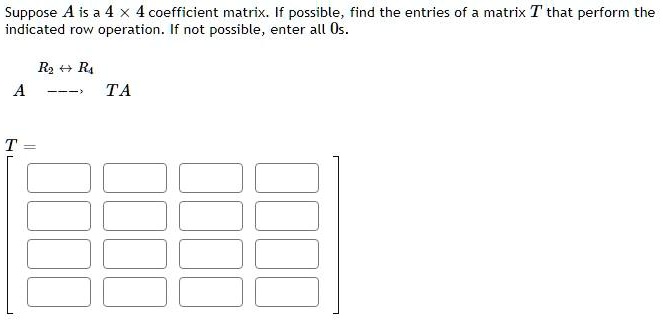 Suppose A is a 4 X 4 coefficient matrix If possible find the entries of matrix T that perform ...