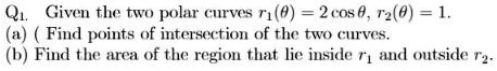 Q1. Given the two polar curves r1(θ) = 2 cosθ, r2(θ) = 1. (a) Find points of intersection of the ...