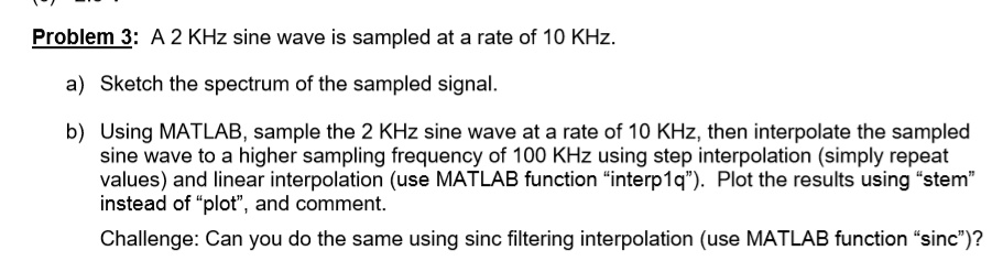Problem 3: A 2 KHz sine wave is sampled at a rate of 10 KHz. a) Sketch ...