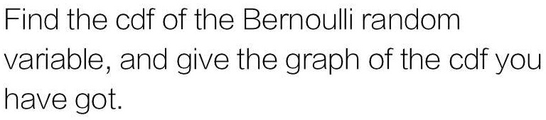 Find the CDF of the Bernoulli random variable and give the graph of the CDF you have got.