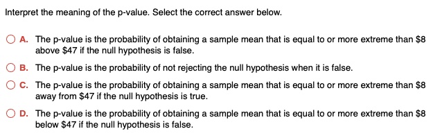 SOLVED: Interpret the meaning of the p-value Select the correct answer below: The p-value is the ...