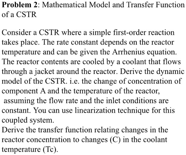 Problem 2: Mathematical Model and Transfer Function of a CSTR Consider a CSTR where a simple ...