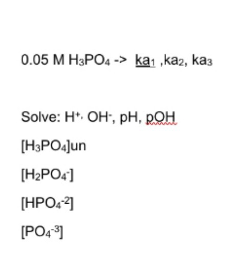 0.05 MH3PO4->ka1, ka2, ka3 Solve: H^+ . OH^-, pH, pOH [H3PO4] un [H2PO4^-] [HPO4^-2] [PO4^-3]