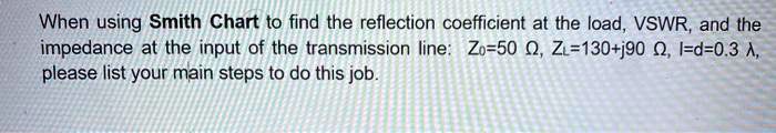 SOLVED: When using the Smith Chart to find the reflection coefficient at the load, VSWR, and the ...