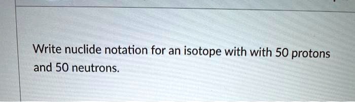 Write nuclide notation for an isotope with with 50 protons and 50 neutrons