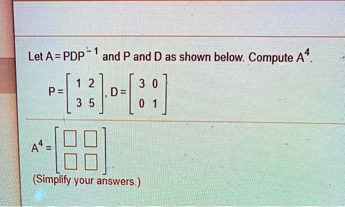 SOLVED: Let A = PDP 1 and P and D as shown below Compute A4 112 3 0 P= D= 3 5 A4 (Simplify your ...