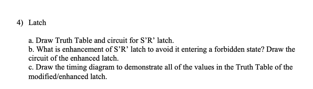 4) Latch a. Draw Truth Table and circuit for S'R' latch. b. What is ...