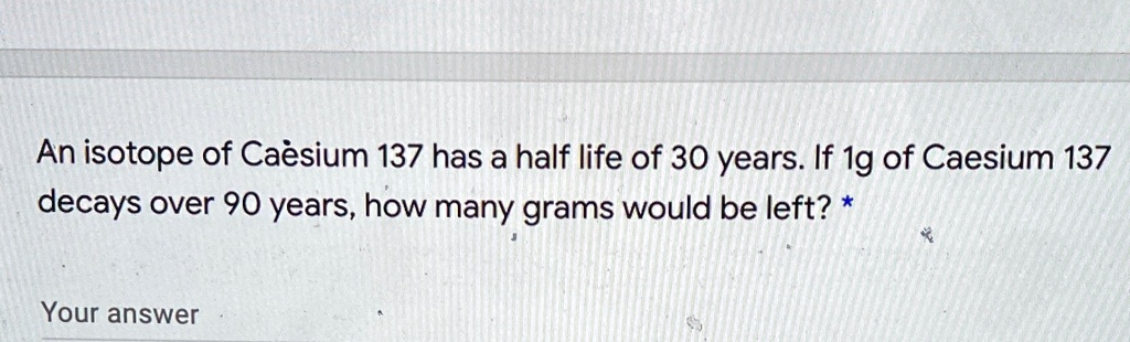 An isotope of Caesium 137 has a half life of 30 years. If 1g of Caesium ...