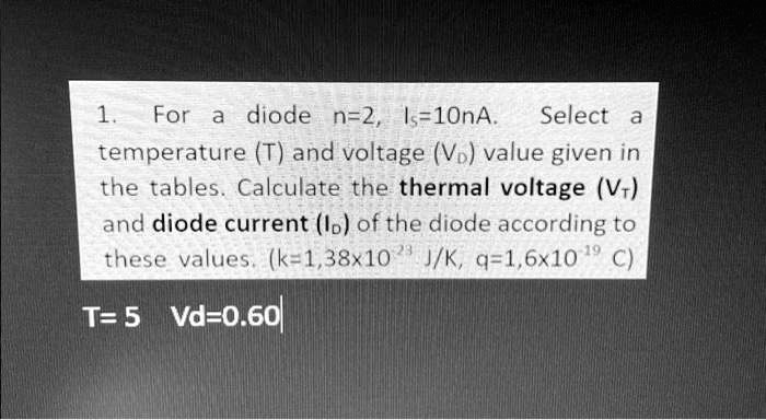 1. For a diode n=2, Is=10nA. Select a temperature (T) and voltage (VD) value given in the tables ...