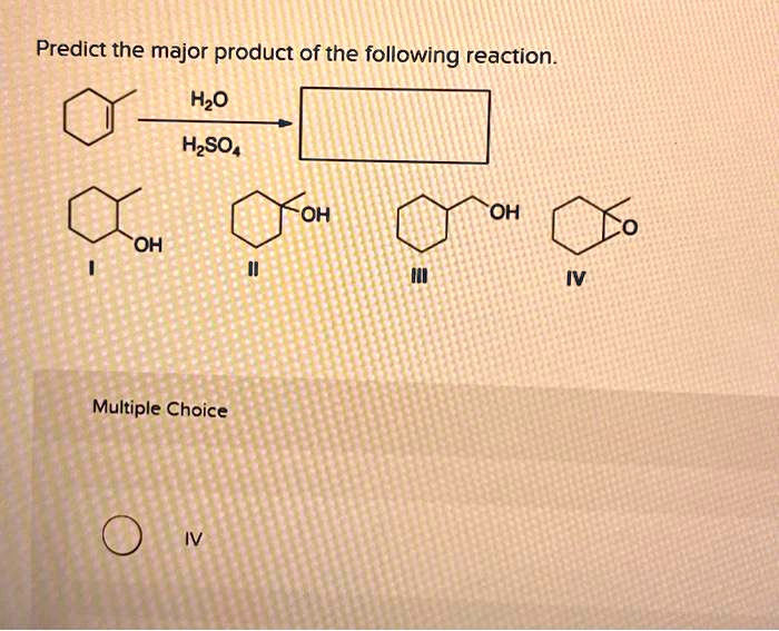 Predict the major product of the following reaction. H2O H2SO4 OH Multiple Choice IV OH OH IV