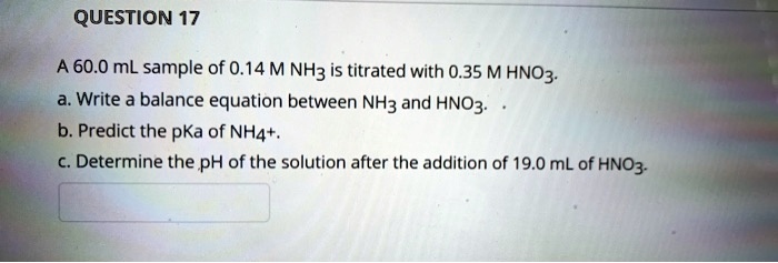 SOLVED: QUESTION 17 A 60.0 mL sample of 0.14 M NH3 is titrated with 0.35 M HNO3. Write a ...