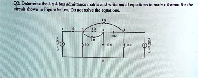 Q2: Determine the 4 x 4 bus admittance matrix and write nodal equations in matrix format for the ...