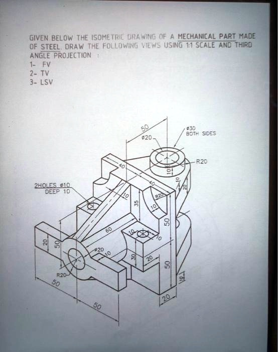 SOLVED: GIVEN BELOW THE ISOMETRIC ORAWING OF A MECHANICAL PART MADE OF STEEL.DRAW THE FOLLOWING ...