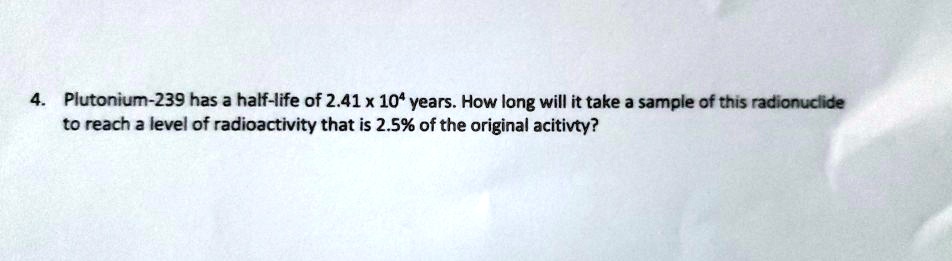 plutonium 239 has a half life of 241x 10 years how long will it take a ...