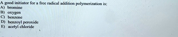 SOLVED: A good initiator for free radical addition polymerization is ...