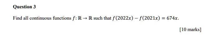 Question 3 Find all continuous functions f: ℝ→ℝ such that f(2022x) - f(2021x) = 674x. [10 marks]