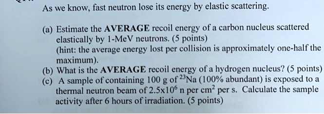 SOLVED: As we know, fast neutrons lose their energy by elastic scattering. a) Estimate the ...