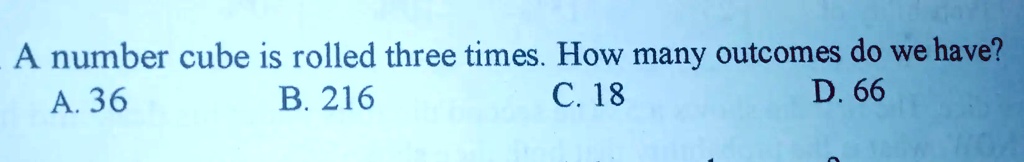 SOLVED: A number cube is rolled three times. How many outcomes do we have? A.36 B 216 C. 18 D. 66